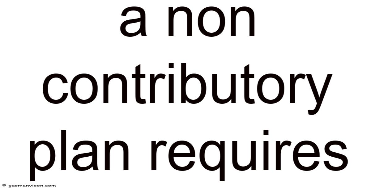A Non Contributory Plan Requires